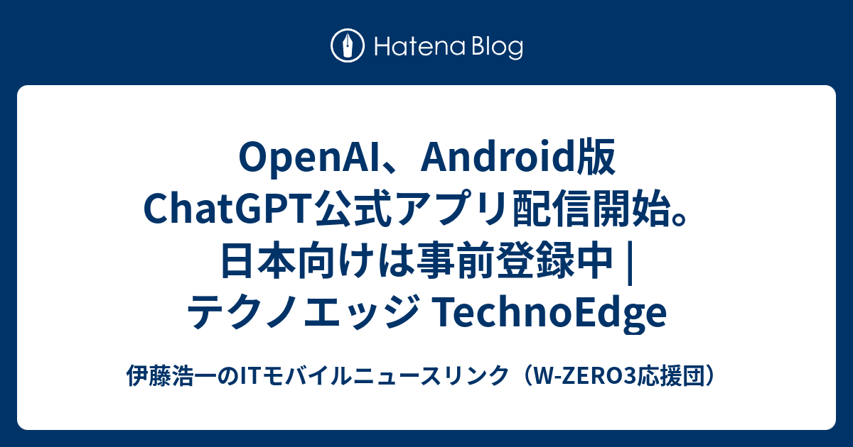 OpenAI、Android版ChatGPT公式アプリ配信開始。日本向けは事前登録中 | テクノエッジ TechnoEdge - 伊藤浩一のITモバイルニュースリンク（W-ZERO3応援団）