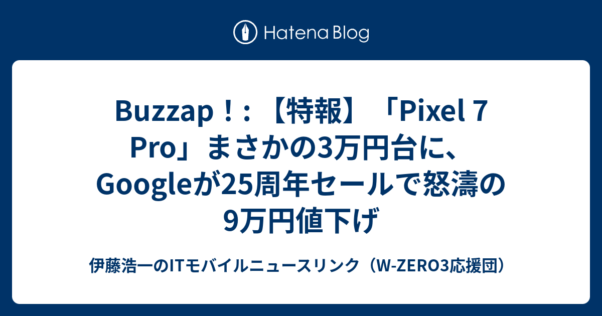 Buzzap！: 【特報】「Pixel 7 Pro」まさかの3万円台に、Googleが25周年セールで怒濤の9万円値下げ - 伊藤浩一のITモバイルニュースリンク（W-ZERO3応援団）