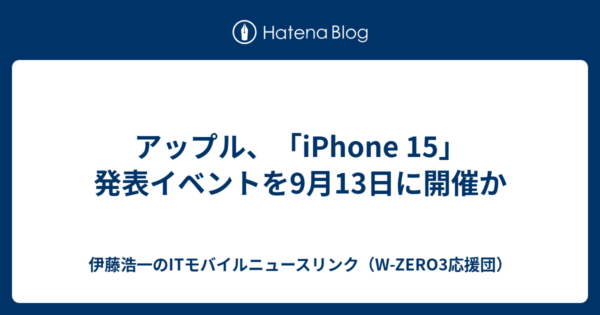 アップル、「iPhone 15」発表イベントを9月13日に開催か - 伊藤浩一のITモバイルニュースリンク（W-ZERO3応援団）
