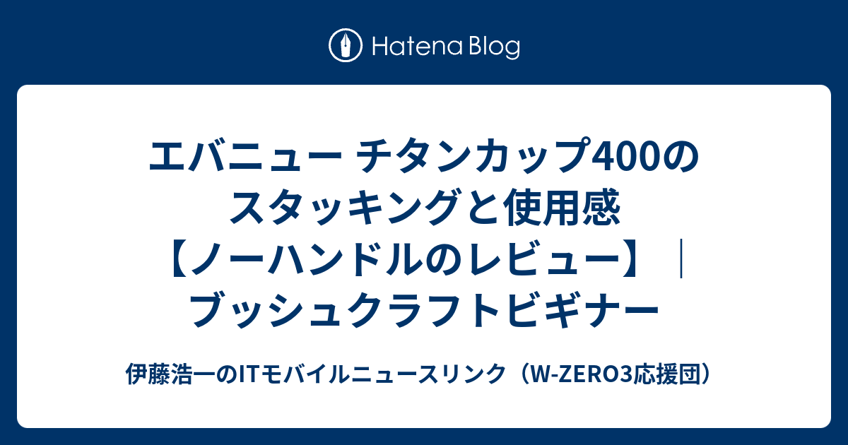 エバニュー チタンカップ400のスタッキングと使用感【ノーハンドルのレビュー】｜ブッシュクラフトビギナー - 伊藤浩一のITモバイルニュースリンク（W-ZERO3応援団）