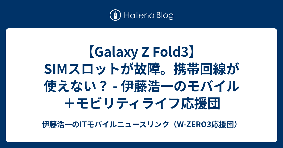 【Galaxy Z Fold3】SIMスロットが故障。携帯回線が使えない？ - 伊藤浩一のモバイル＋モビリティライフ応援団 - 伊藤浩一のITモバイルニュースリンク（W-ZERO3応援団）
