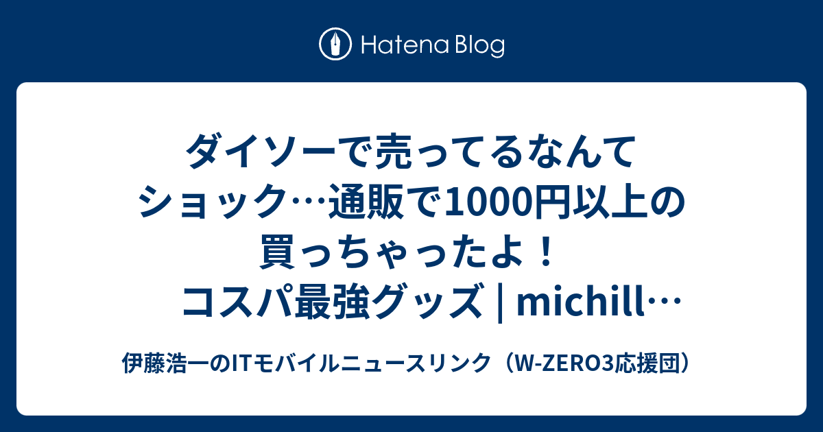 ダイソーで売ってるなんてショック…通販で1000円以上の買っちゃったよ！コスパ最強グッズ | michill byGMO（ミチル） - 伊藤浩一のITモバイルニュースリンク（W-ZERO3応援団）