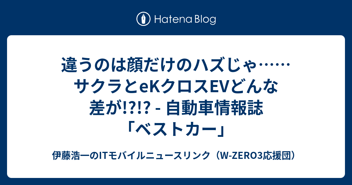 違うのは顔だけのハズじゃ……サクラとeKクロスEVどんな差が!?!? - 自動車情報誌「ベストカー」 - 伊藤浩一のITモバイルニュースリンク（W-ZERO3応援団）
