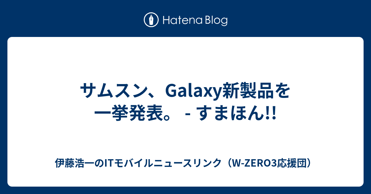 サムスン、Galaxy新製品を一挙発表。 - すまほん!! - 伊藤浩一のITモバイルニュースリンク（W-ZERO3応援団）