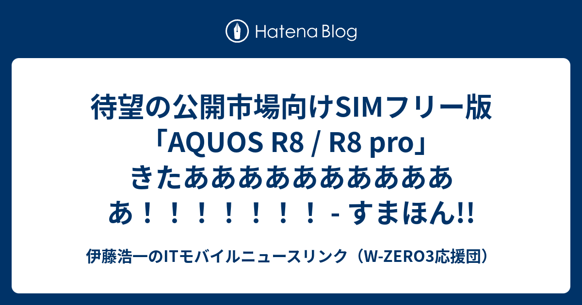 待望の公開市場向けSIMフリー版「AQUOS R8 / R8 pro」きたあああああああああああ！！！！！！！ - すまほん!! - 伊藤浩一のITモバイルニュースリンク（W-ZERO3応援団）