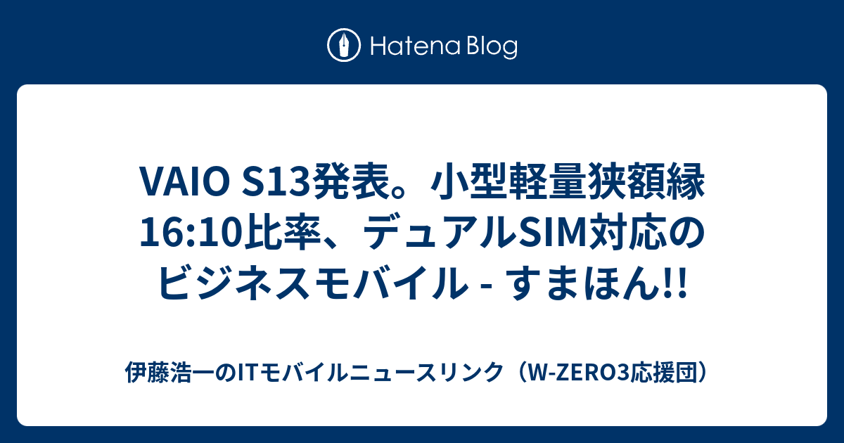 VAIO S13発表。小型軽量狭額縁16:10比率、デュアルSIM対応のビジネスモバイル - すまほん!! - 伊藤浩一のITモバイルニュースリンク（W-ZERO3応援団）