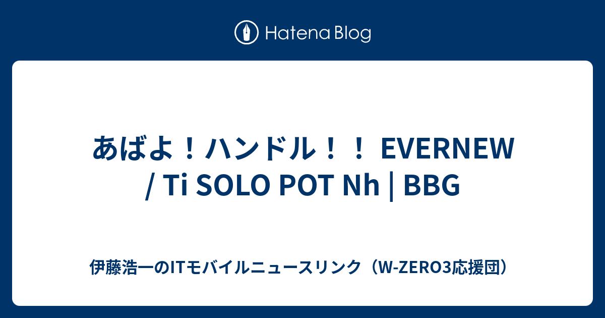 あばよ！ハンドル！！ EVERNEW / Ti SOLO POT Nh | BBG - 伊藤浩一のITモバイルニュースリンク（W-ZERO3応援団）