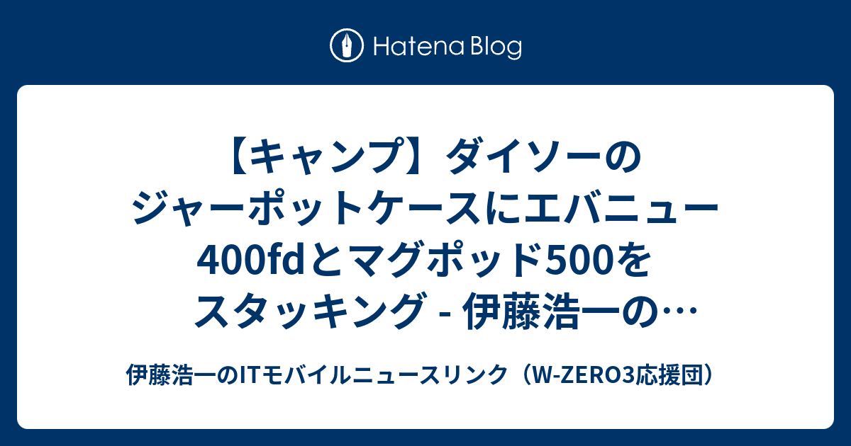 【キャンプ】ダイソーのジャーポットケースにエバニュー400fdとマグポッド500をスタッキング - 伊藤浩一のモバイル＋モビリティライフ応援団 - 伊藤浩一のITモバイルニュースリンク（W ...