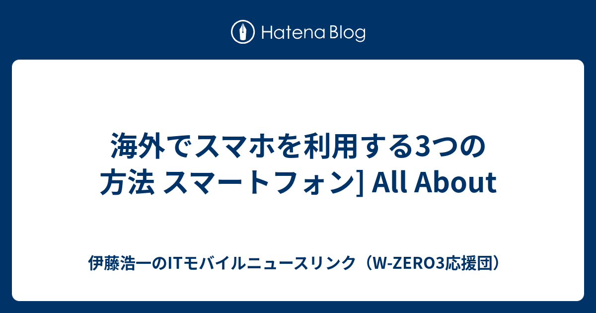 海外でスマホを利用する3つの方法 スマートフォン] All About - 伊藤浩一のITモバイルニュースリンク（W-ZERO3応援団）