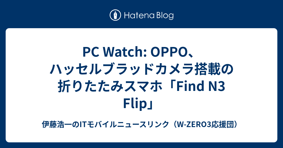 PC Watch: OPPO、ハッセルブラッドカメラ搭載の折りたたみスマホ「Find N3 Flip」 - 伊藤浩一のITモバイルニュースリンク（W-ZERO3応援団）