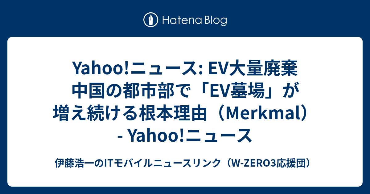 Yahoo!ニュース: EV大量廃棄 中国の都市部で「EV墓場」が増え続ける根本理由（Merkmal） - Yahoo!ニュース - 伊藤浩一のITモバイルニュースリンク（W-ZERO3応援団）