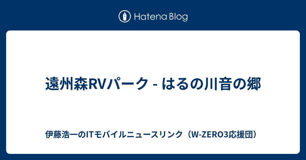 遠州森RVパーク - はるの川音の郷 - 伊藤浩一のITモバイルニュースリンク（W-ZERO3応援団）