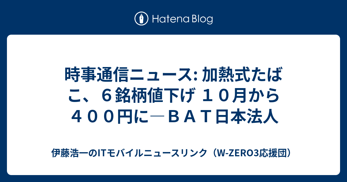 時事通信ニュース: 加熱式たばこ、6銘柄値下げ 10月から400円に―BAT日本法人 - 伊藤浩一のITモバイルニュースリンク（W-ZERO3応援団）