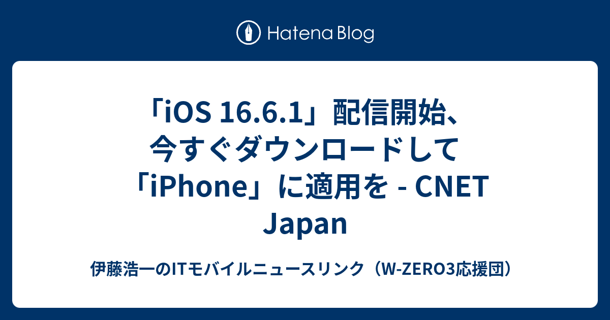 「iOS 16.6.1」配信開始、今すぐダウンロードして「iPhone」に適用を - CNET Japan - 伊藤浩一のITモバイルニュースリンク（W-ZERO3応援団）