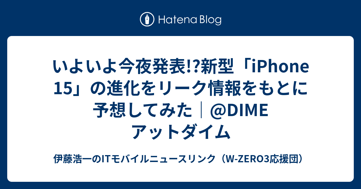 いよいよ今夜発表!?新型「iPhone 15」の進化をリーク情報をもとに予想してみた｜@DIME アットダイム - 伊藤浩一のITモバイルニュースリンク（W-ZERO3応援団）