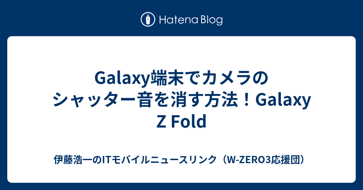 Galaxy端末でカメラのシャッター音を消す方法！Galaxy Z Fold - 伊藤浩一のITモバイルニュースリンク（W-ZERO3応援団）