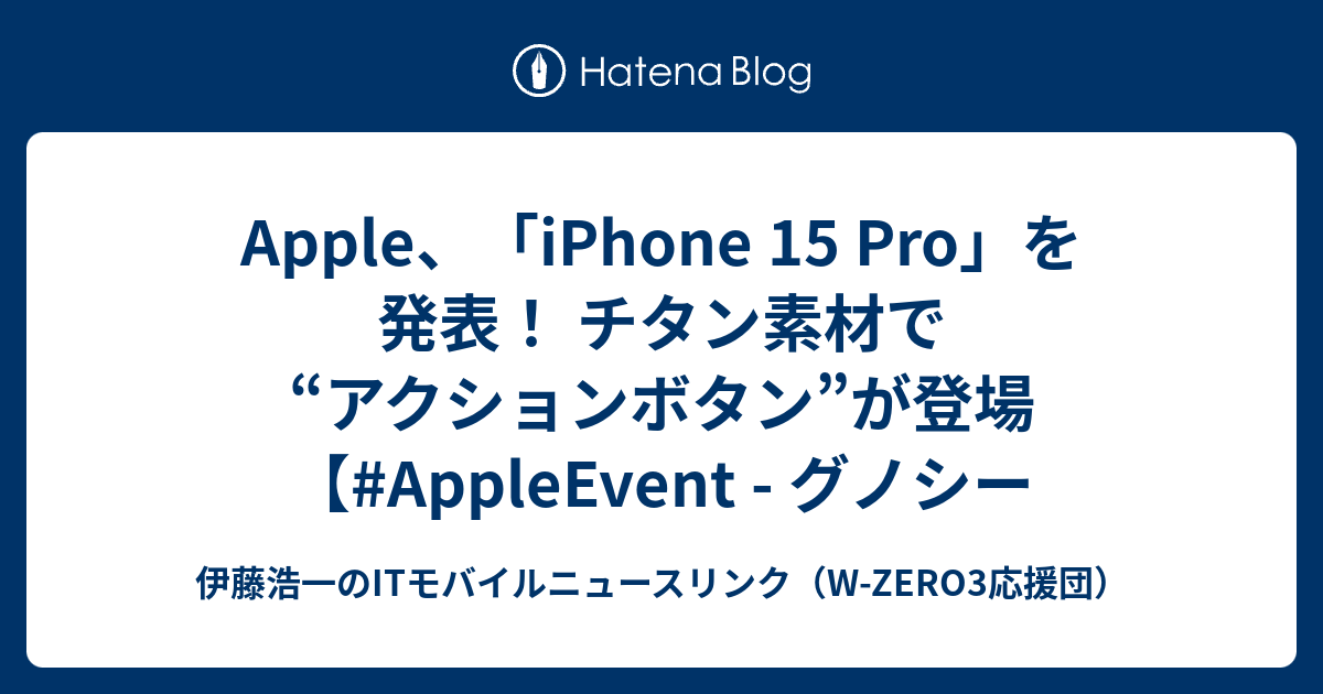 Apple、「iPhone 15 Pro」を発表！ チタン素材で“アクションボタン”が登場【#AppleEvent - グノシー - 伊藤浩一のITモバイルニュースリンク（W-ZERO3応援団）