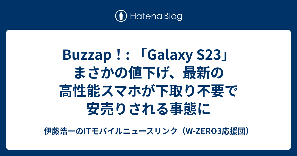 Buzzap！: 「Galaxy S23」まさかの値下げ、最新の高性能スマホが下取り不要で安売りされる事態に - 伊藤浩一のITモバイルニュースリンク（W-ZERO3応援団）