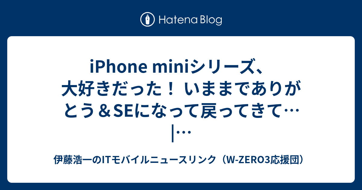 iPhone miniシリーズ、大好きだった！ いままでありがとう＆SEになって戻ってきて… |… - 伊藤浩一のITモバイルニュースリンク（W-ZERO3応援団）