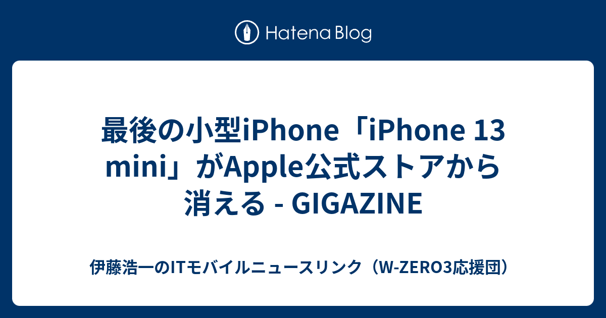 最後の小型iPhone「iPhone 13 mini」がApple公式ストアから消える - GIGAZINE - 伊藤浩一のITモバイルニュースリンク（W-ZERO3応援団）