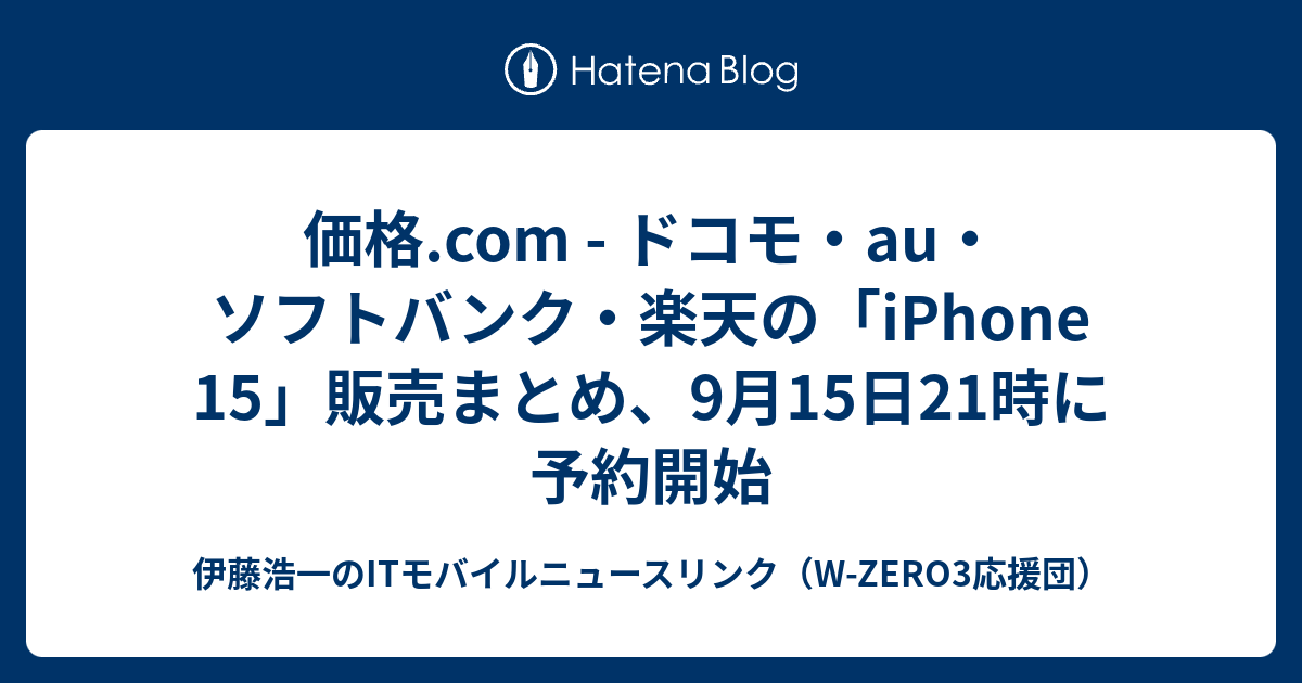 価格.com - ドコモ・au・ソフトバンク・楽天の「iPhone 15」販売まとめ、9月15日21時に予約開始 - 伊藤浩一のITモバイルニュースリンク（W-ZERO3応援団）