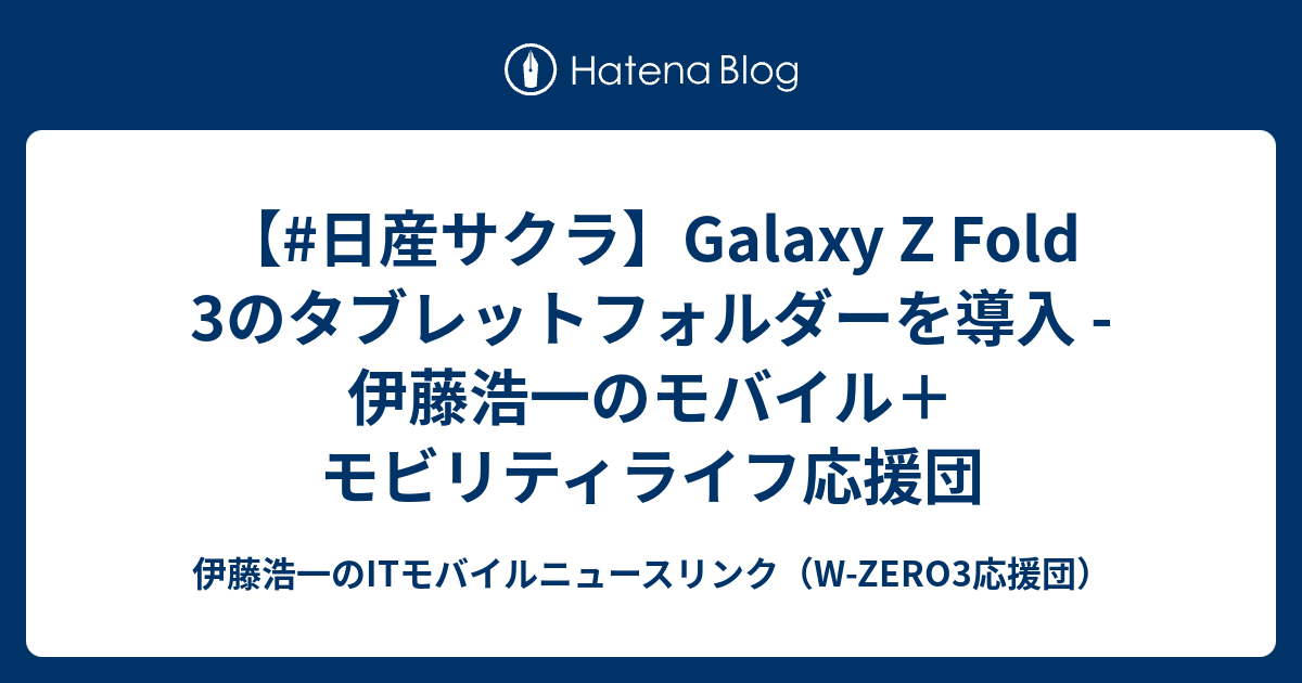 日産サクラ】Galaxy Z Fold 3のタブレットフォルダーを導入 - 伊藤浩一のモバイル＋モビリティライフ応援団 - 伊藤浩一のITモバイルニュースリンク（W-ZERO3応援団）