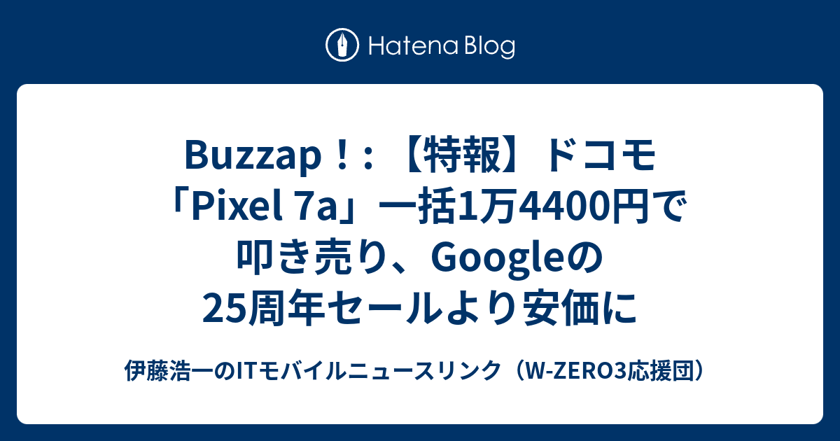 Buzzap！: 【特報】ドコモ「Pixel 7a」一括1万4400円で叩き売り、Googleの25周年セールより安価に - 伊藤浩一のITモバイルニュースリンク（W-ZERO3応援団）