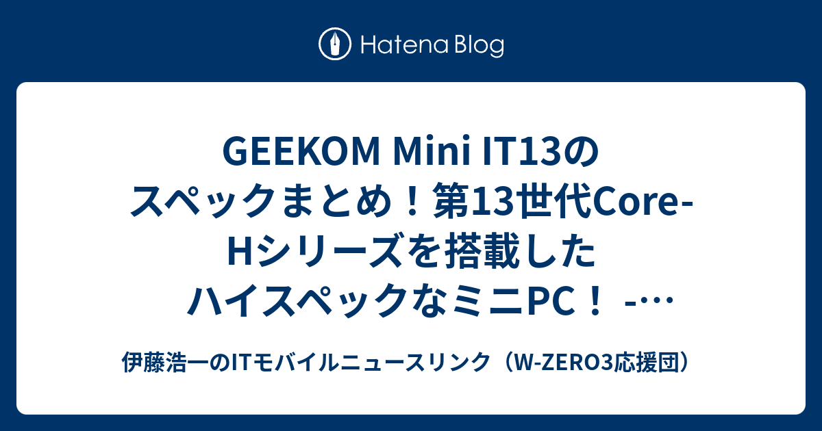 GEEKOM Mini IT13のスペックまとめ！第13世代Core-Hシリーズを搭載したハイスペックなミニPC！ - ガルマックス - 伊藤浩一のITモバイルニュースリンク（W-ZERO3応援団）