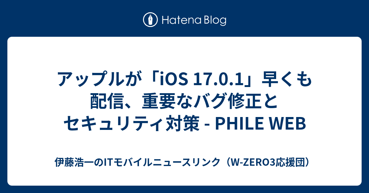 アップルが「iOS 17.0.1」早くも配信、重要なバグ修正とセキュリティ対策 - PHILE WEB - 伊藤浩一のITモバイルニュースリンク（W-ZERO3応援団）