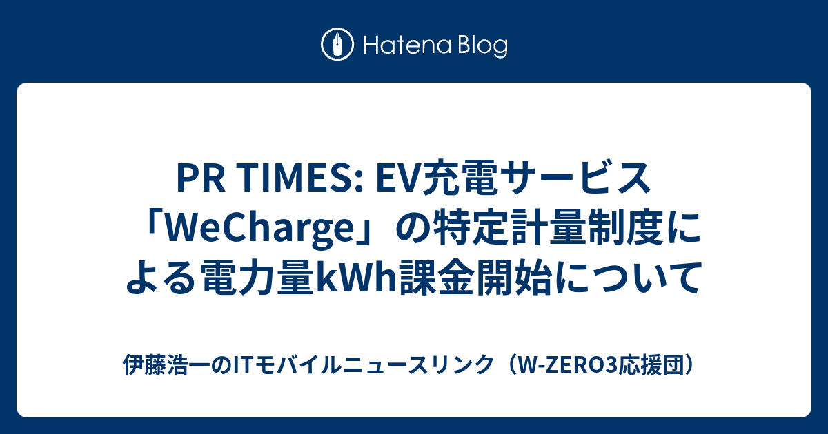 PR TIMES: EV充電サービス「WeCharge」の特定計量制度による電力量kWh課金開始について - 伊藤浩一のITモバイルニュースリンク（W-ZERO3応援団）