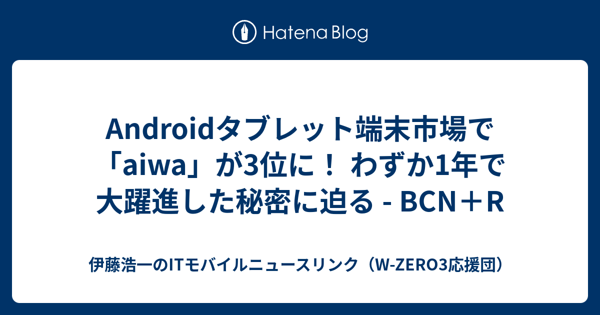 Androidタブレット端末市場で「aiwa」が3位に！ わずか1年で大躍進した秘密に迫る - BCN＋R - 伊藤浩一のITモバイルニュースリンク（W-ZERO3応援団）