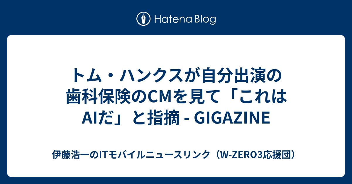 トム・ハンクスが自分出演の歯科保険のCMを見て「これはAIだ」と指摘 - GIGAZINE - 伊藤浩一のITモバイルニュースリンク（W-ZERO3応援団）