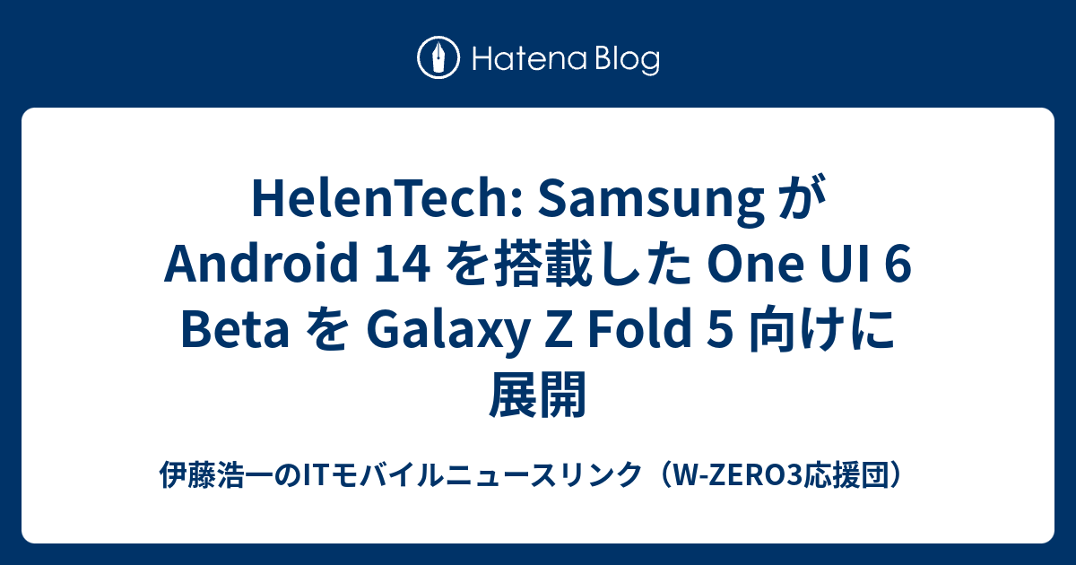 HelenTech: Samsung が Android 14 を搭載した One UI 6 Beta を Galaxy Z Fold 5 向けに展開 - 伊藤浩一のITモバイルニュースリンク ...