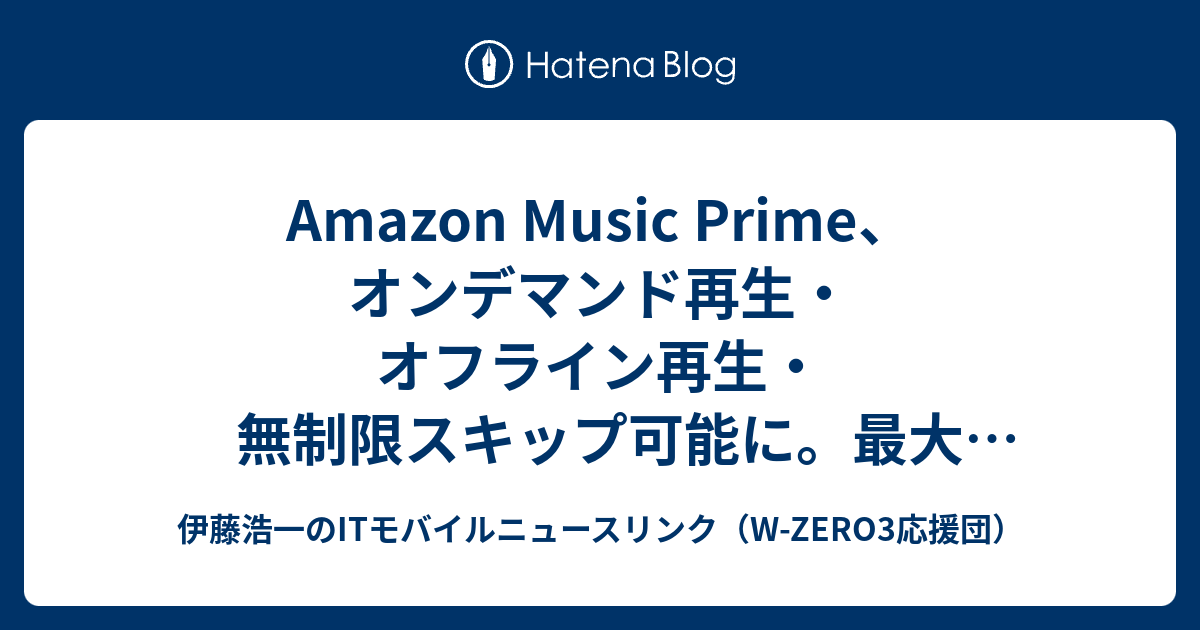 Amazon Music Prime、オンデマンド再生・オフライン再生・無制限スキップ可能に。最大100曲まで - PHILE WEB - 伊藤浩一のITモバイルニュースリンク（W-ZERO3応援団）