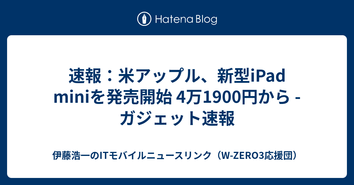 速報：米アップル、新型iPad miniを発売開始 4万1900円から - ガジェット速報 - 伊藤浩一のITモバイルニュースリンク（W-ZERO3応援団）