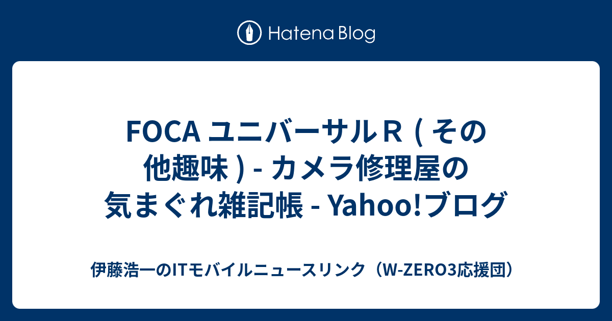FOCA ユニバーサルR ( その他趣味 ) - カメラ修理屋の気まぐれ雑記帳 - Yahoo!ブログ - 伊藤浩一のITモバイルニュースリンク（W-ZERO3応援団）