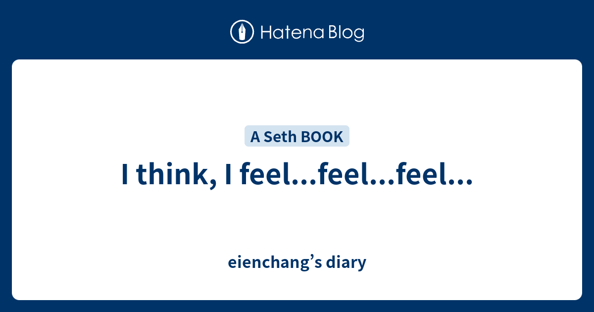 I think, I feel...feel...feel... - eienchang’s diary