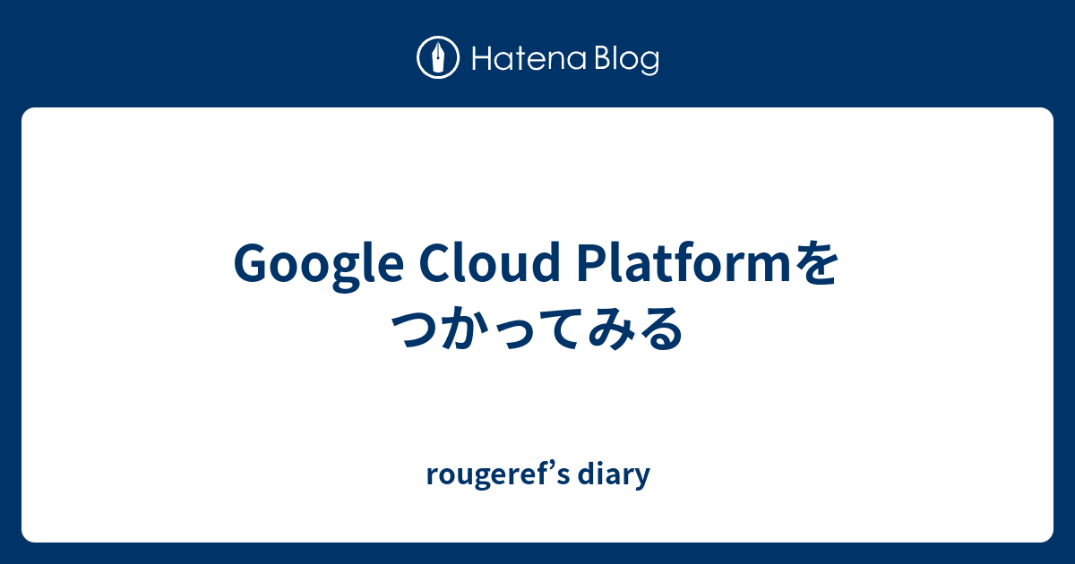 Google Cloud Platformをつかってみる - rougeref’s diary