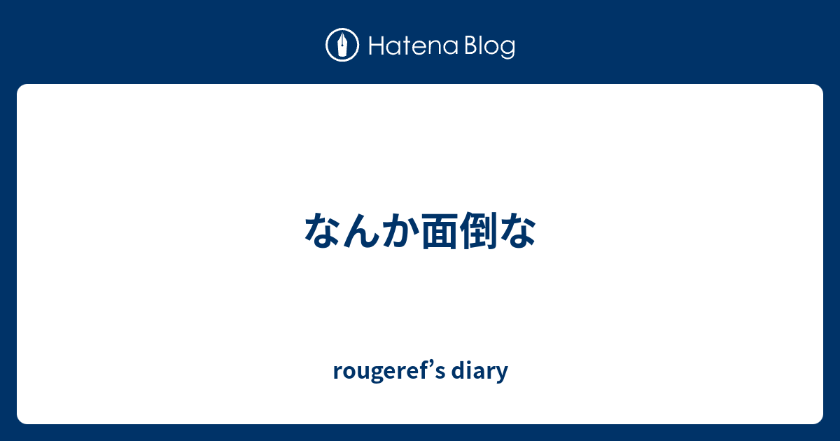 なんか面倒な - rougeref’s diary