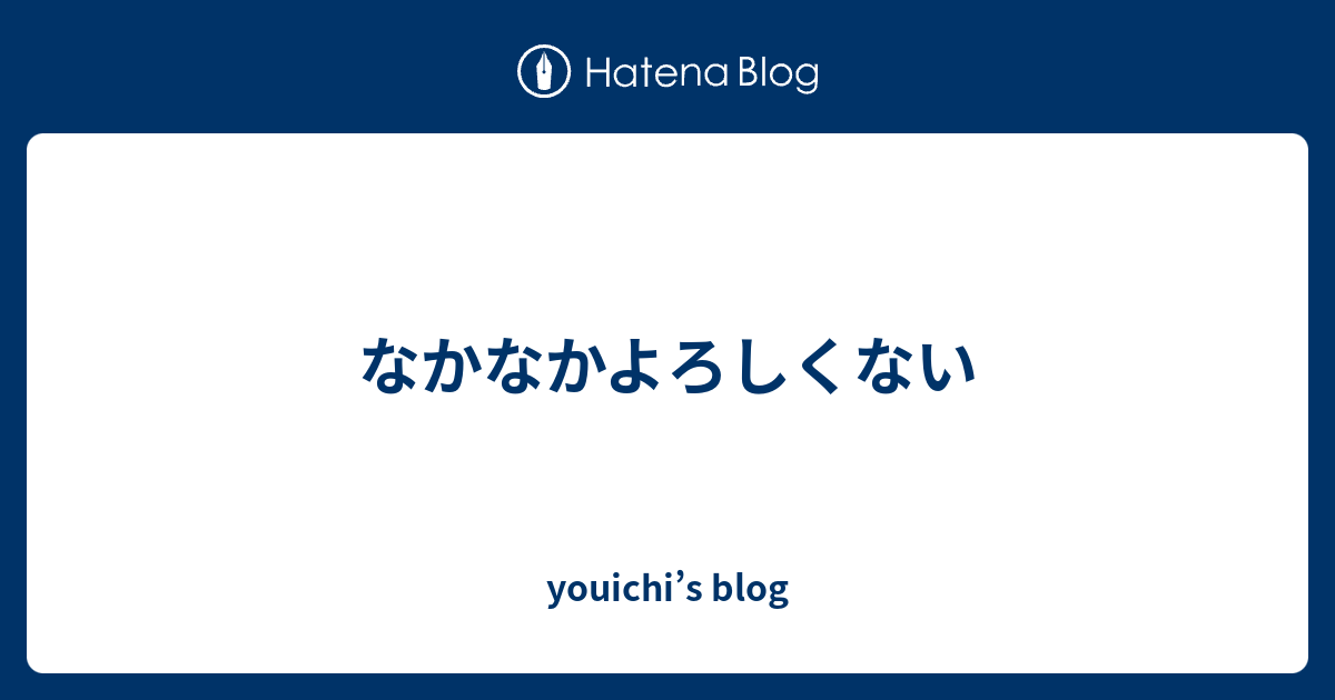 なかなかよろしくない - youichi’s blog