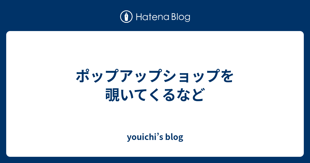 ポップアップショップを覗いてくるなど - youichi’s blog