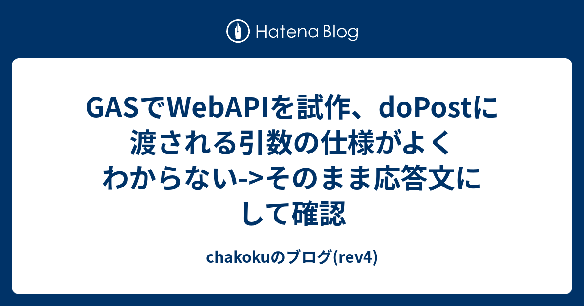 GASでWebAPIを試作、doPostに渡される引数の仕様がよくわからない->そのまま応答文にして確認 - chakokuのブログ(rev4)