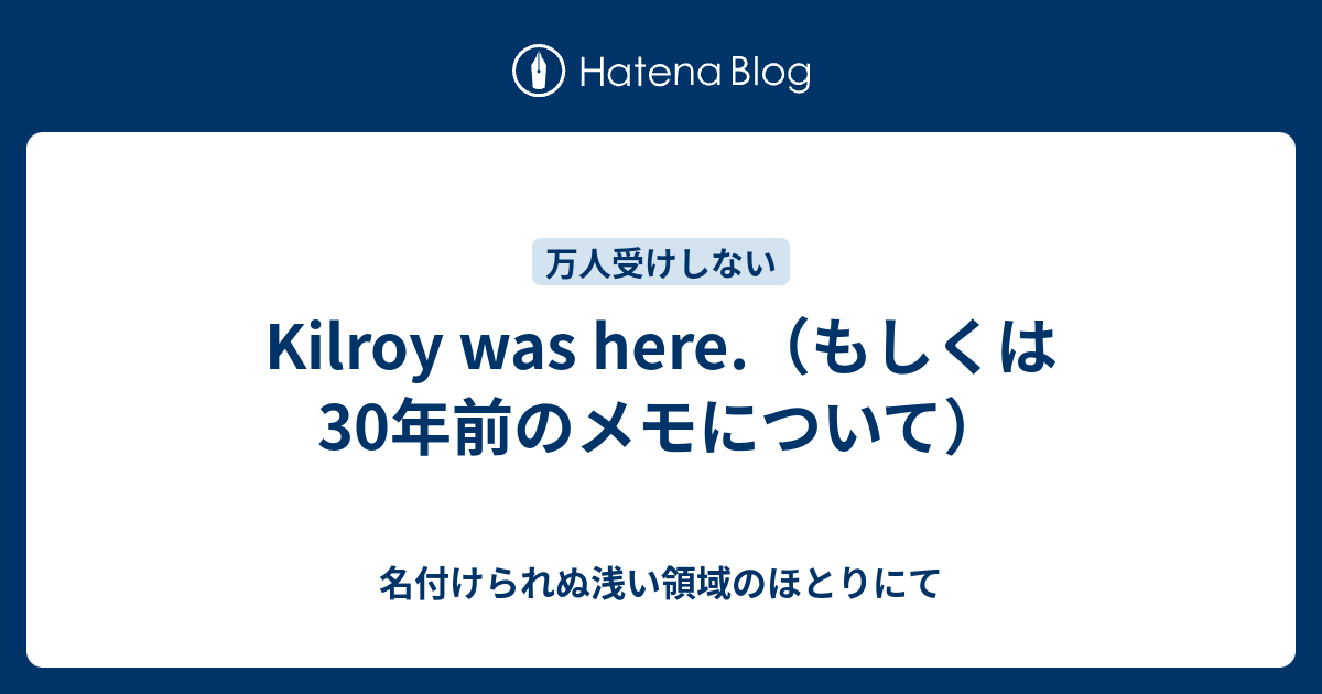 Kilroy was here.（もしくは30年前のメモについて） - 名付けられぬ浅い領域のほとりにて