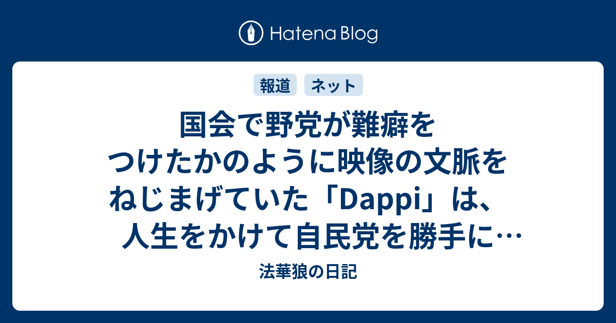 [B! 自民党] 国会で野党が難癖をつけたかのように映像の文脈をねじまげていた「Dappi」は、人生をかけて自民党を勝手に応援している個人の可能性もあると思っていた - 法華狼の日記
