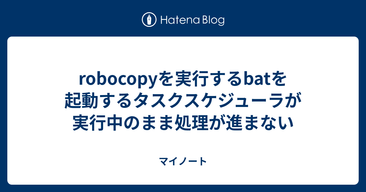 robocopyを実行するbatを起動するタスクスケジューラが実行中のまま処理が進まない - マイノート