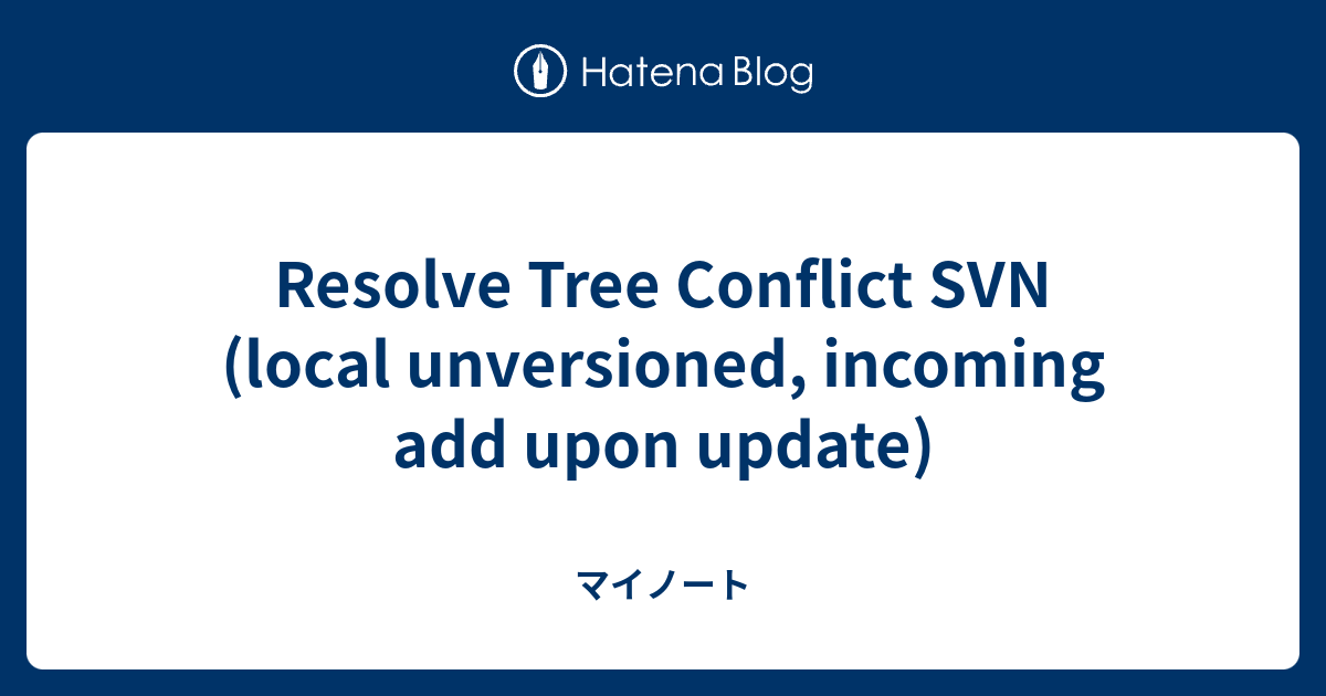 Resolve Tree Conflict SVN (local unversioned, incoming add upon update) - マイノート