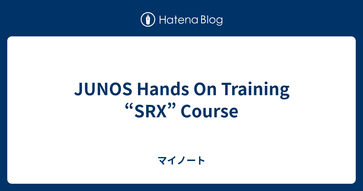 JUNOS Hands On Training “SRX” Course - マイノート