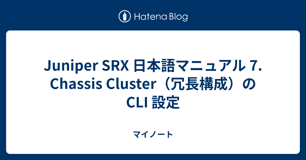 Juniper SRX 日本語マニュアル 7. Chassis Cluster（冗長構成）の CLI 設定 - マイノート