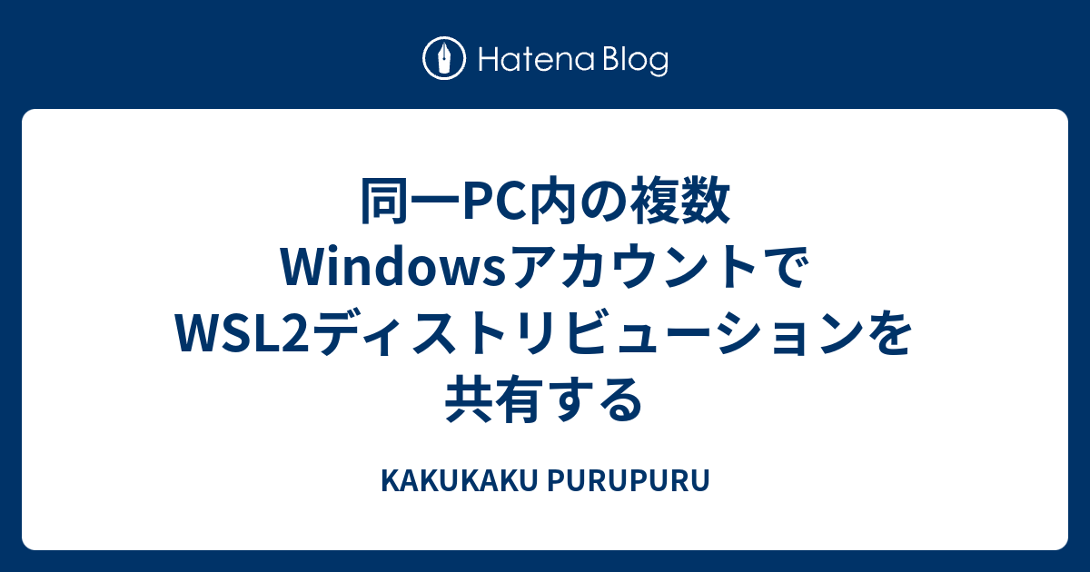 同一PC内の複数WindowsアカウントでWSL2ディストリビューションを共有する - KAKUKAKU PURUPURU