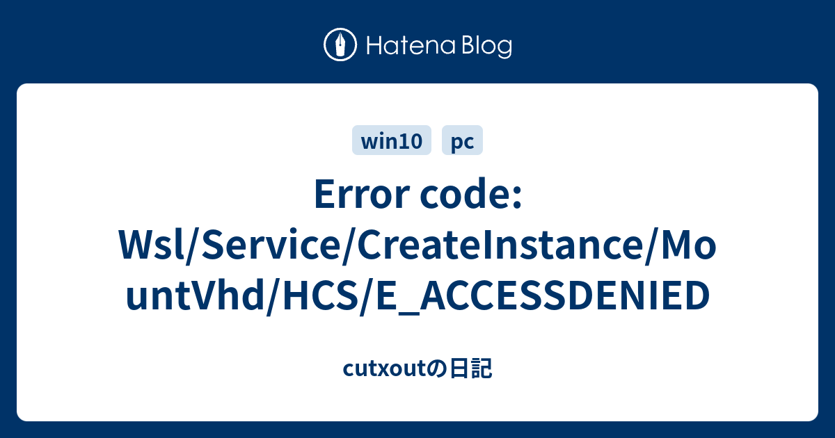 Error code: Wsl/Service/CreateInstance/MountVhd/HCS/E_ACCESSDENIED - cutxoutの日記